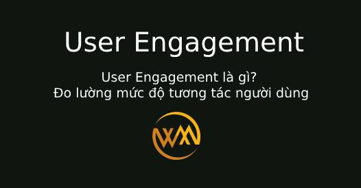 User Engagement là gì? Đo lường mức độ tương tác người dùng
